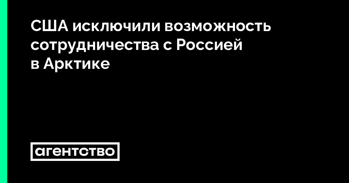 США исключили возможность сотрудничества с Россией в Арктике • «Агентство