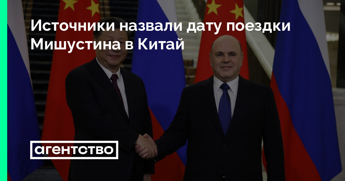 Источники назвали дату поездки Мишустина в Китай • «Агентство