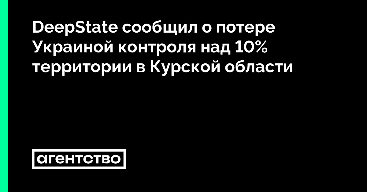 DeepState сообщил о потере Украиной контроля над 10% территории в Курской области • «Агентство»